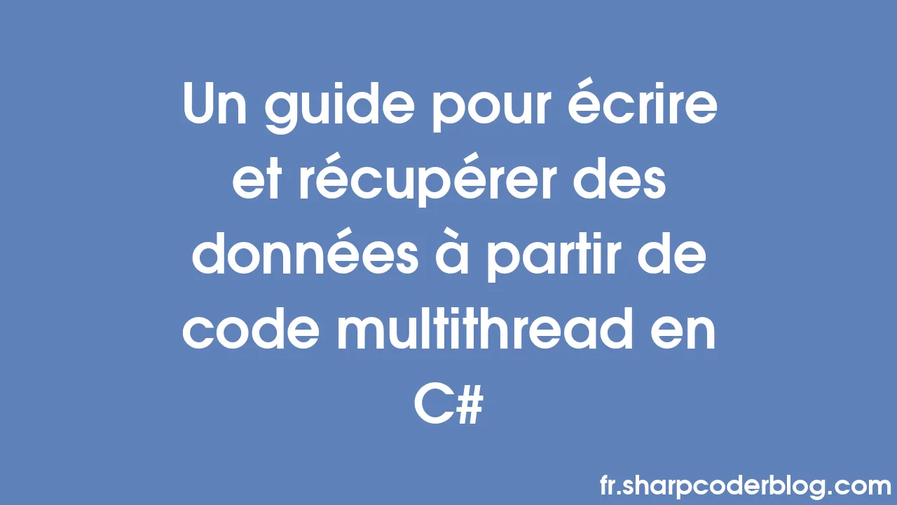 Un Guide Pour écrire Et Récupérer Des Données à Partir De Code Multithread En C Sharp Coder Blog