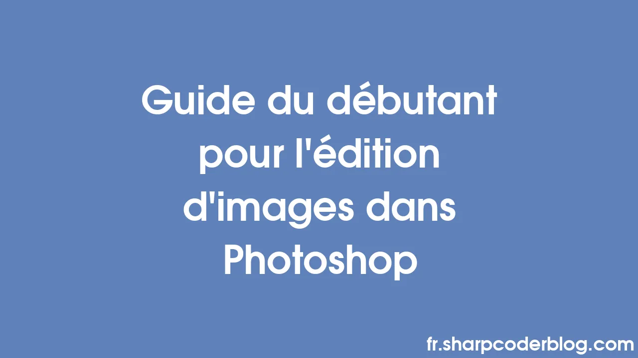 Guide du débutant pour l'édition d'images dans Photoshop | Sharp Coder Blog