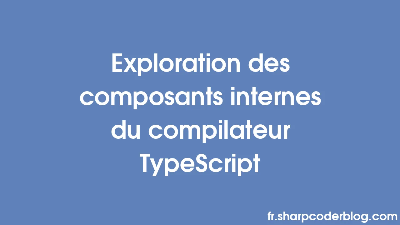 Exploration des composants internes du compilateur TypeScript | Sharp Coder Blog