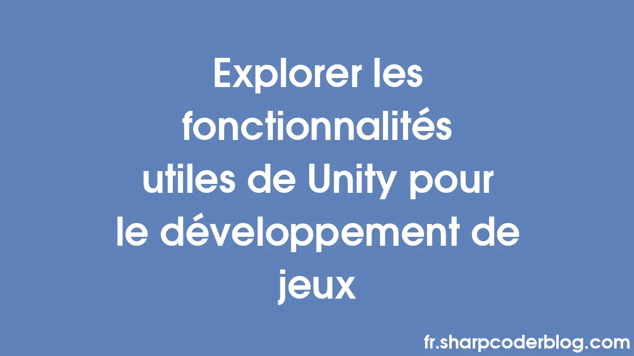 Explorer Les Fonctionnalités Utiles De Unity Pour Le Développement De Jeux Sharp Coder Blog