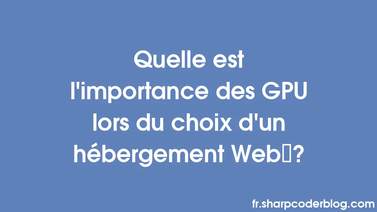 Quelle est l’importance des GPU lors du choix d’un hébergement Web ? | Sharp Coder Blog