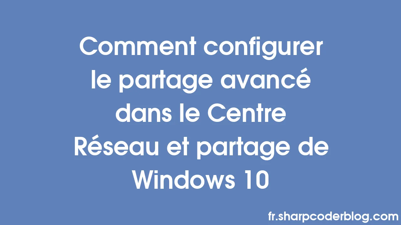 Comment configurer le partage avancé dans le Centre Réseau et partage ...