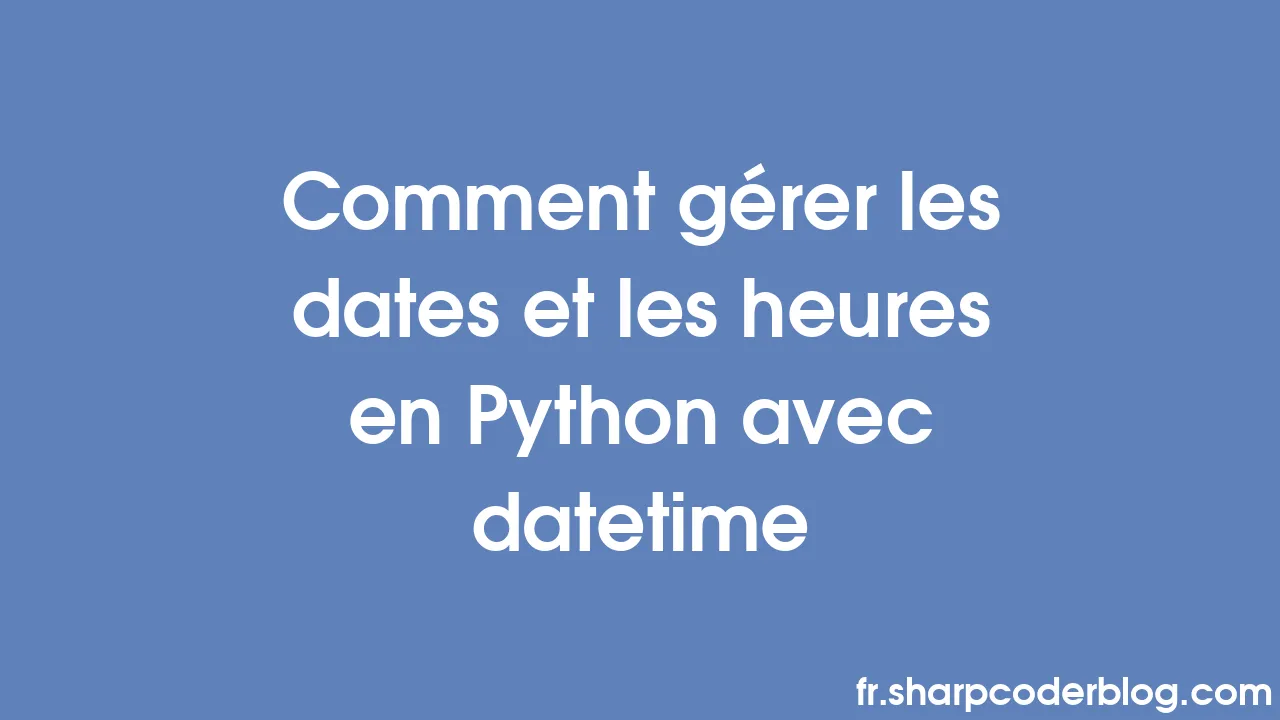Comment Gérer Les Dates Et Les Heures En Python Avec Datetime Sharp Coder Blog