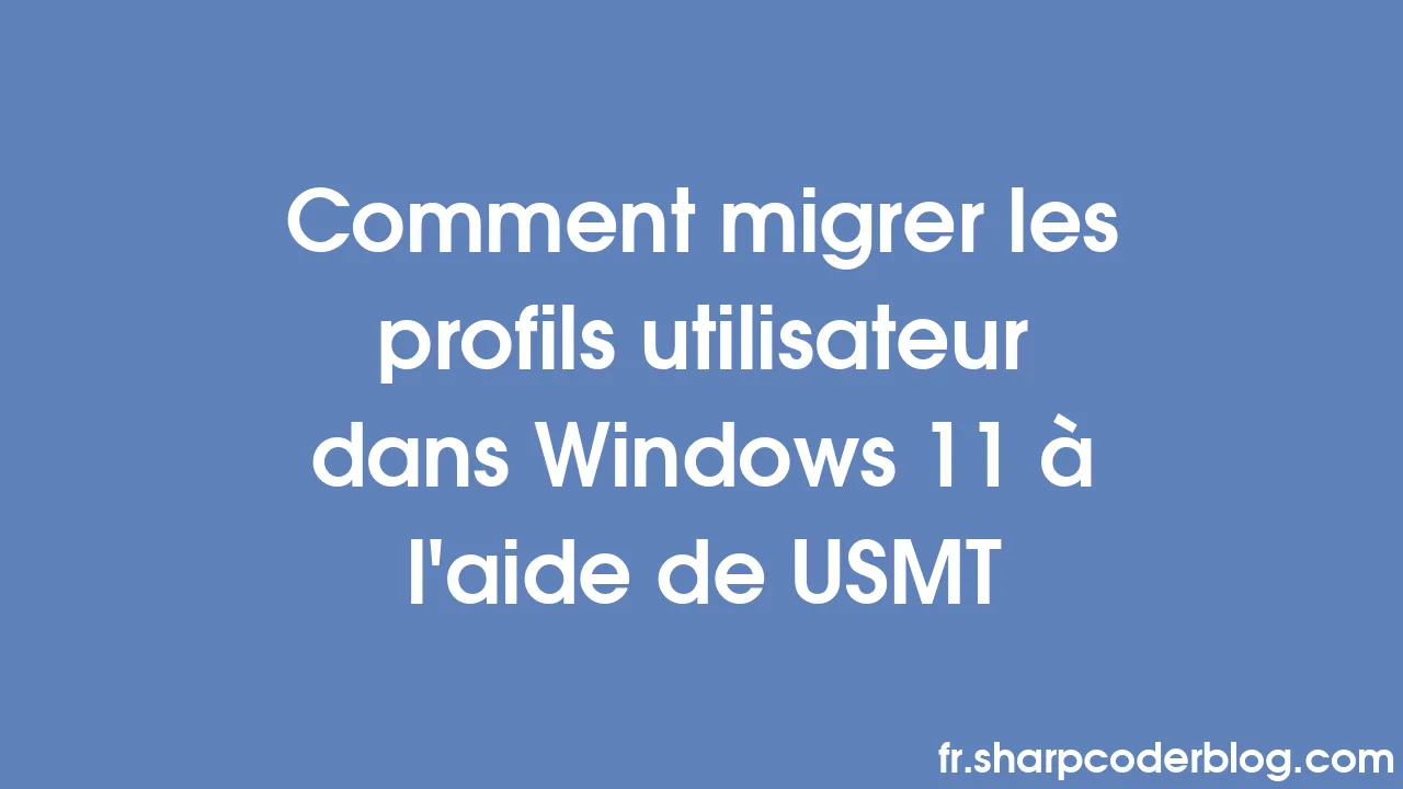 Comment migrer les profils utilisateur dans Windows 11 à l'aide de USMT | Sharp Coder Blog