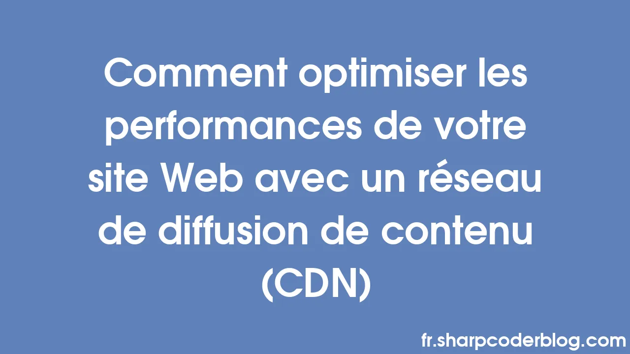 Comment optimiser les performances de votre site Web avec un réseau de diffusion de contenu (CDN ...