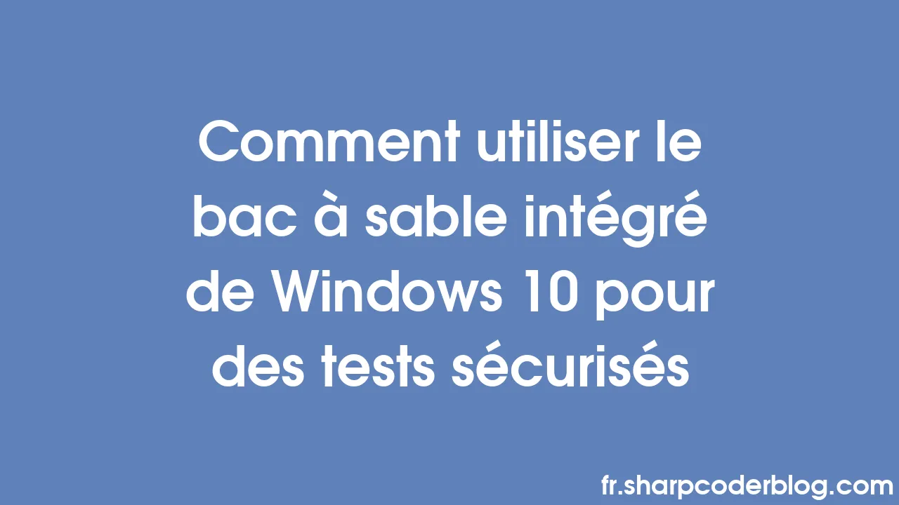 Comment utiliser le bac à sable intégré de Windows 10 pour des tests ...