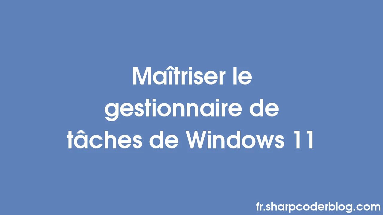 Maîtriser le gestionnaire de tâches de Windows 11 | Sharp Coder Blog