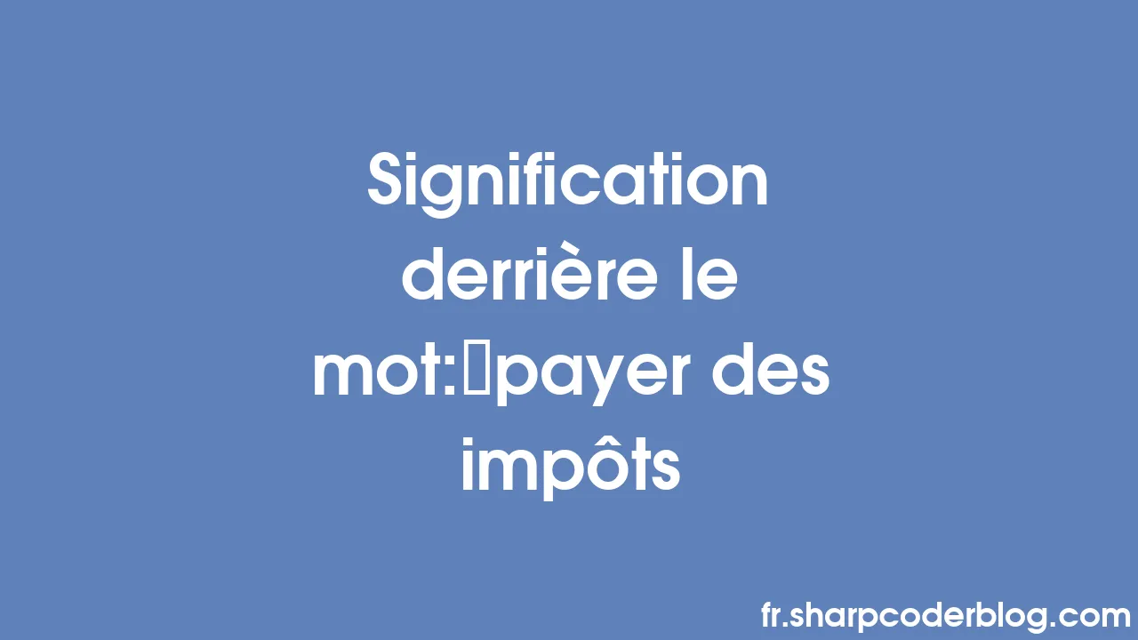 Signification derrière le mot: payer des impôts | Sharp Coder Blog