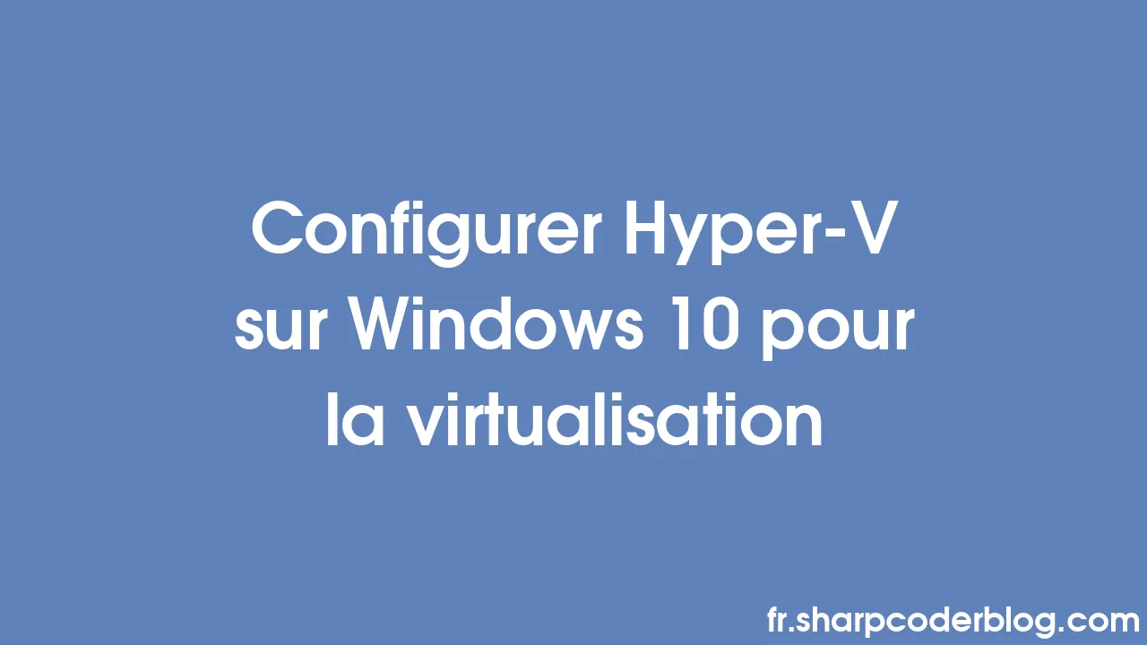Configurer Hyper-V sur Windows 10 pour la virtualisation | Sharp Coder Blog