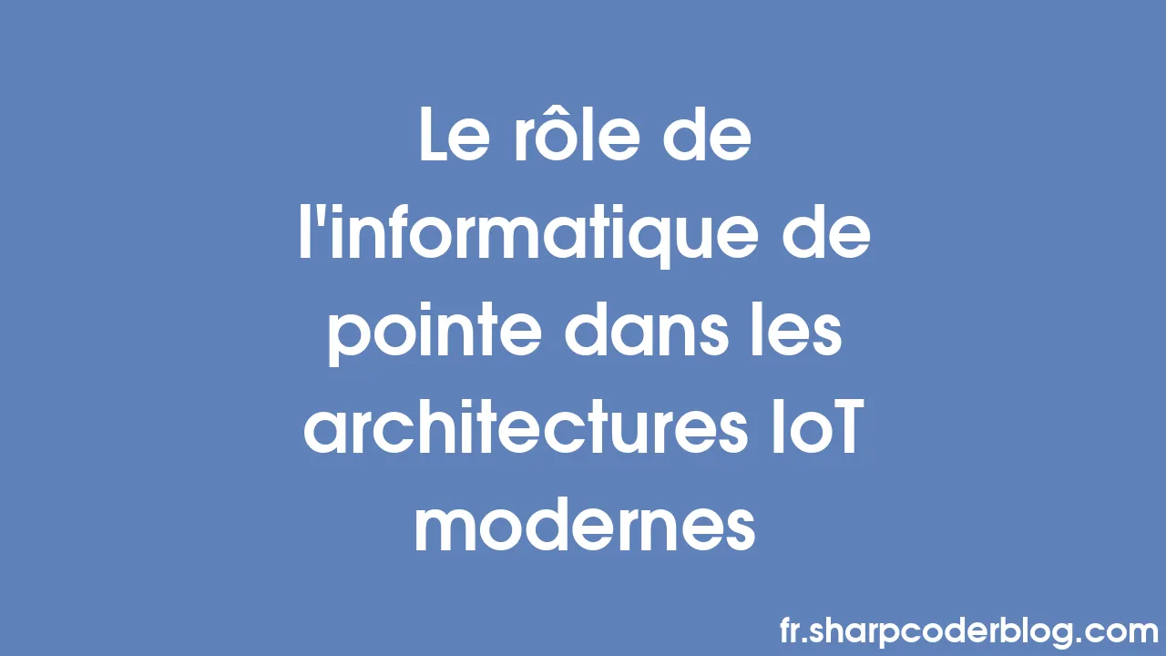 Le rôle de l'informatique de pointe dans les architectures IoT modernes ... Le rôle de l'informatique de pointe dans les architectures IoT modernes ...
