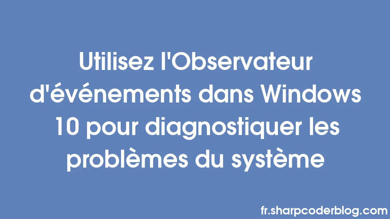Utilisez Lobservateur Dévénements Dans Windows 10 Pour Diagnostiquer Les Problèmes Du Système