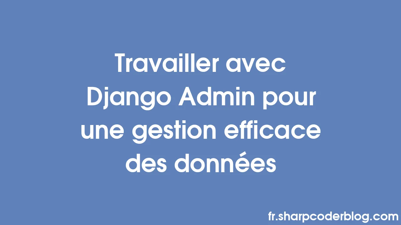 Travailler avec Django Admin pour une gestion efficace des données | Sharp Coder Blog